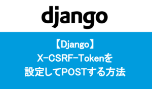 【Django】X-CSRF-Tokenを設定してPOSTする方法 | エンジニアの眠れない夜